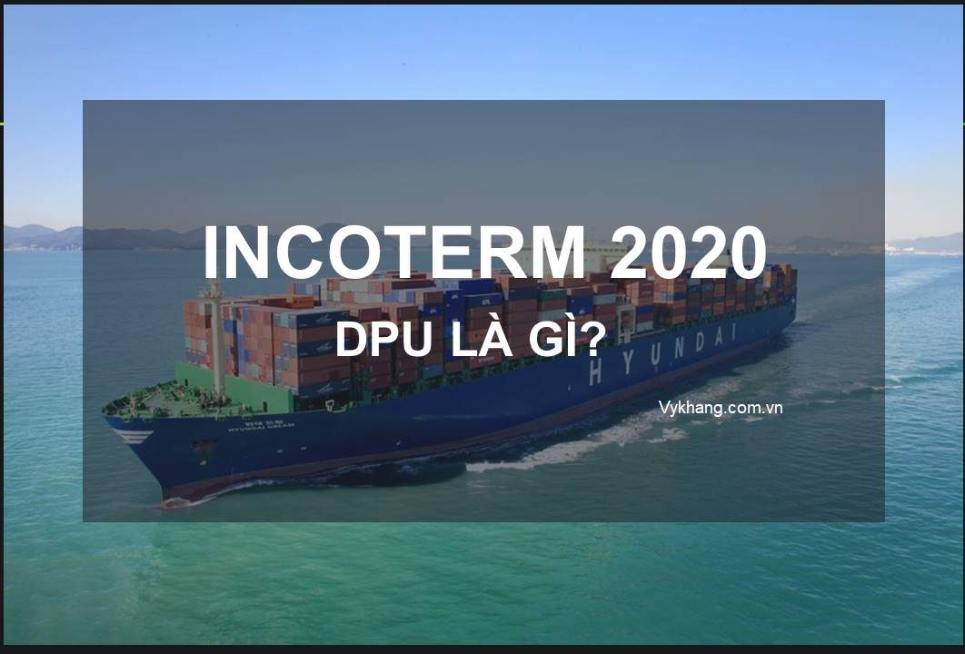 DPU là gì? Hướng dẫn sử dụng chi tiết theo Incoterms 2020 - CÔNG TY CỔ ...